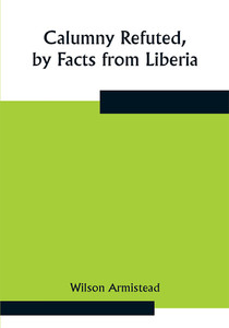 Calumny Refuted, by Facts from Liberia: Presented to the Boston Anti ...