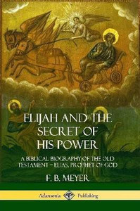Elijah and the Secret of His Power: A Biblical Biography of the Old ...